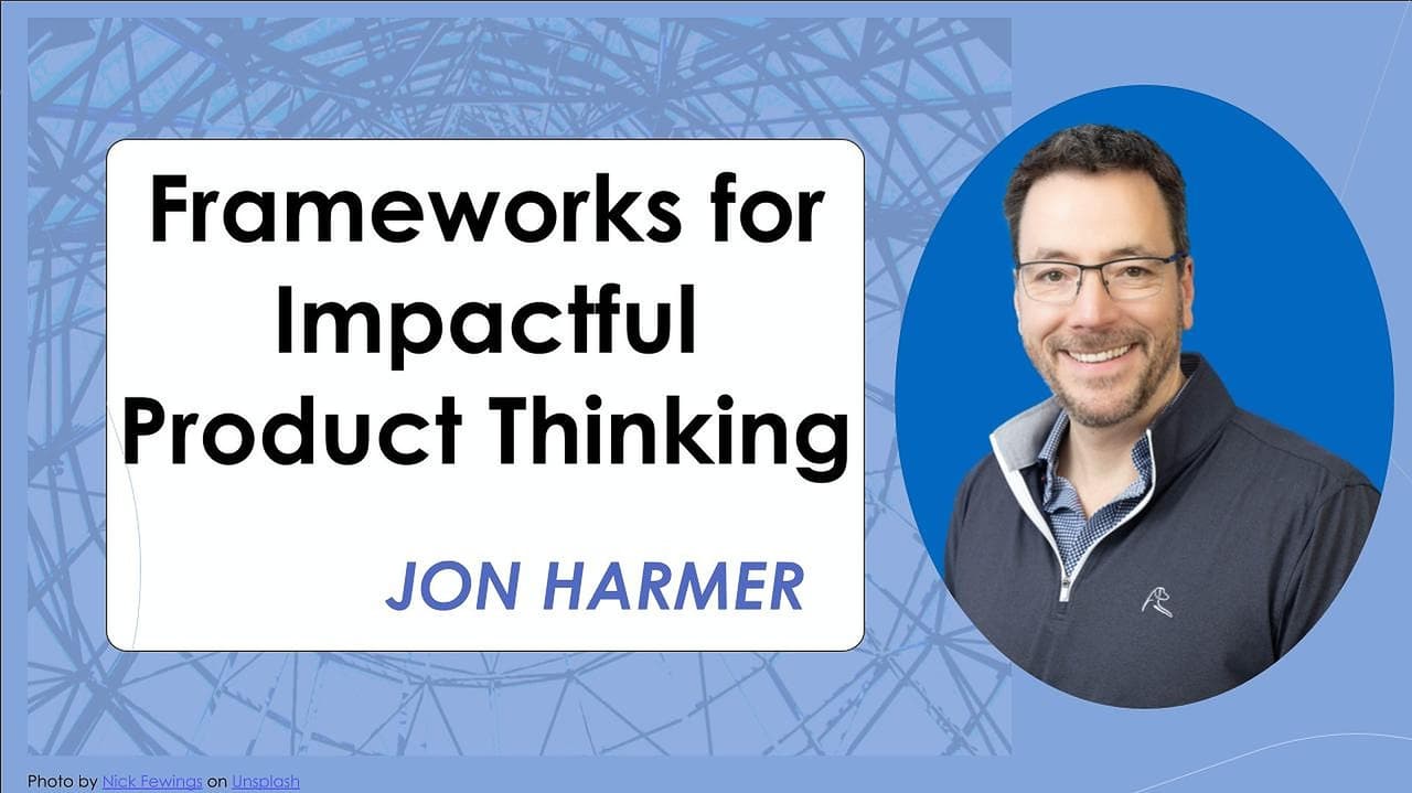 Frameworks for Impactful Product Thinking by Jon Harmer on Maven
